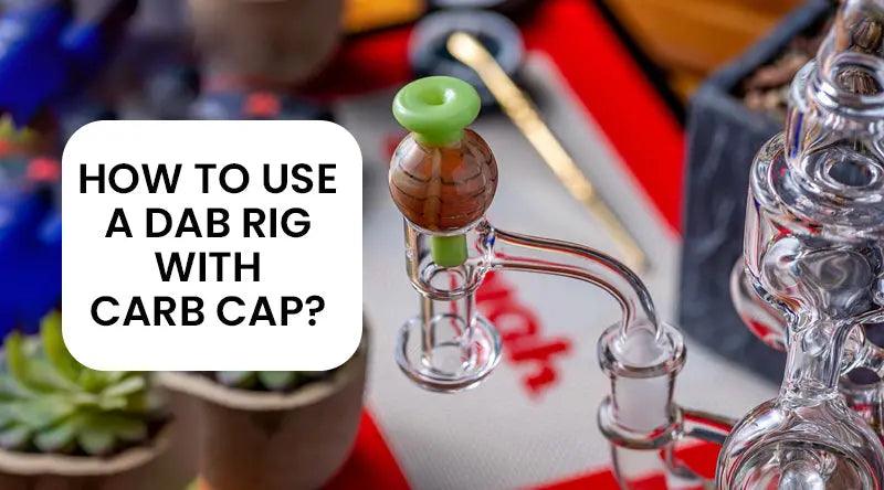 How To Use A Dab Rig With Carb Cap? - Complete Guide for Your Dab